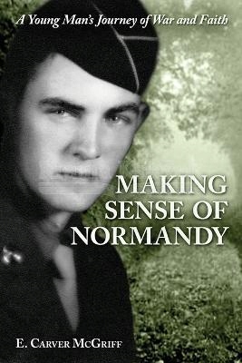 Making Sense of Normandy: A Young Man's Journey of Faith and War E ...