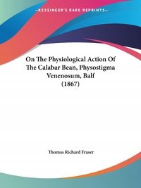 ON THE PHYSIOLOGICAL ACTION OF THE CALABAR BEAN, PHYSOSTIGMA VENENOSUM ...