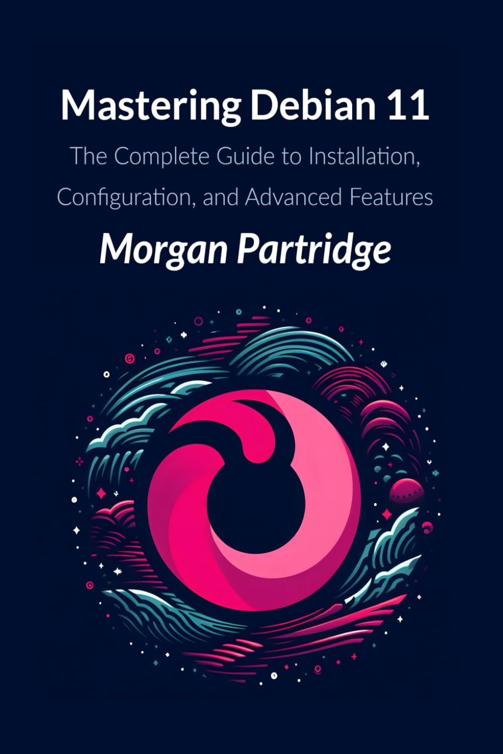 Mastering Debian 11: The Complete Guide to Installation, Configuration, and Advanced Features ...
