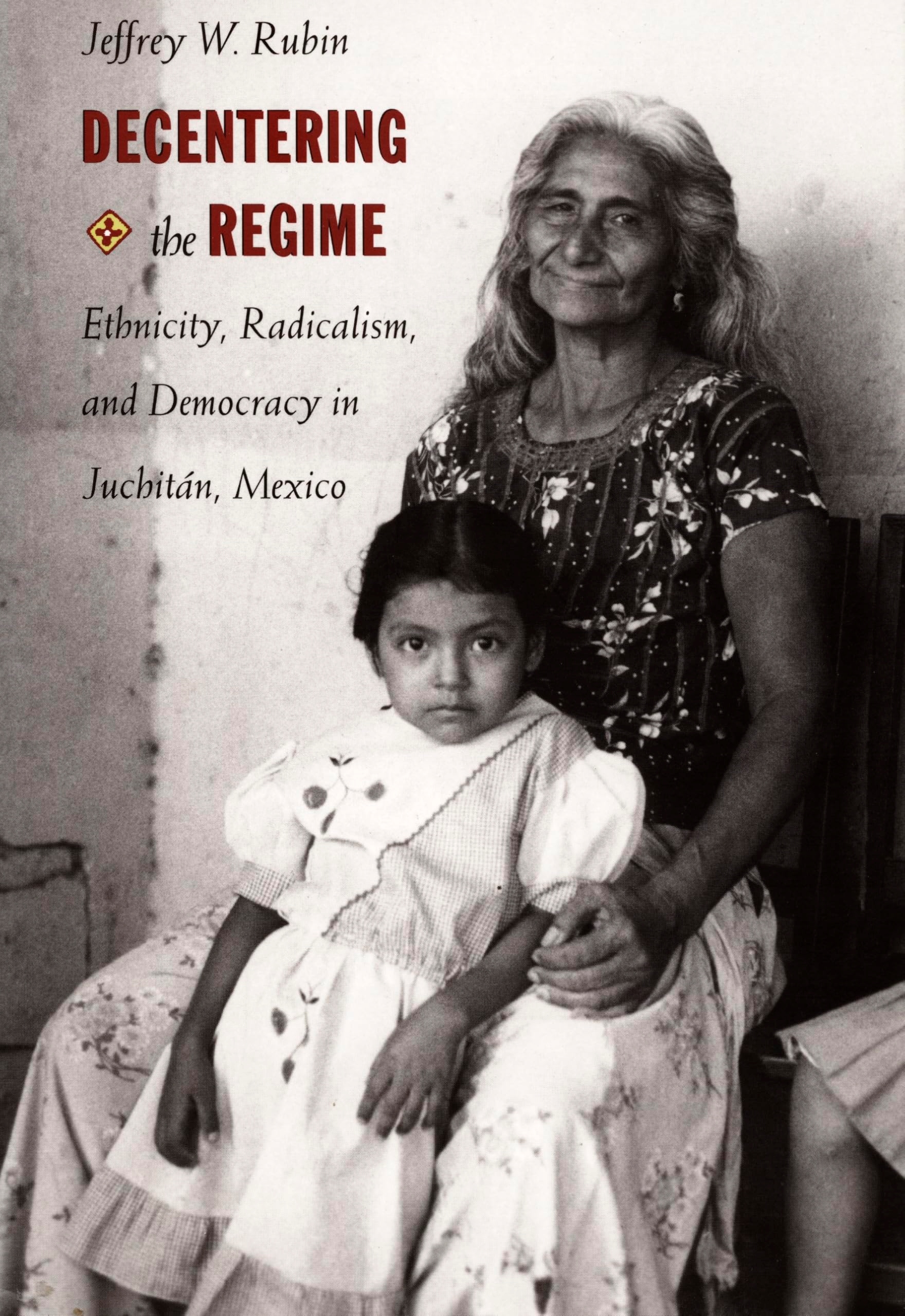 Rubin, Jeffrey W. Decentering the Regime: Ethnicity, Radicalism, and ...