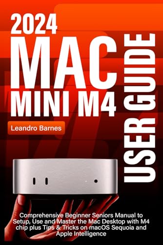 MAC MINI M4 USER GUIDE: Comprehensive Beginner Seniors Manual to Setup, Use and Master the 2024 ...