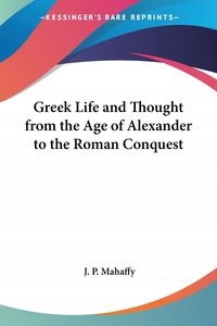 GREEK LIFE AND THOUGHT FROM THE AGE OF ALEXANDER TO THE ROMAN CONQUEST ...