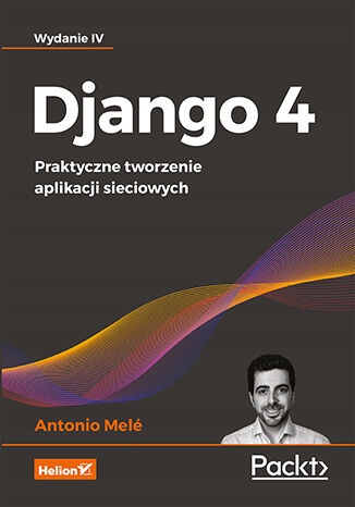 Django 4. Praktyczne tworzenie aplikacji sieciowych. Wydanie IV Antonio Mele (18066525754 ...