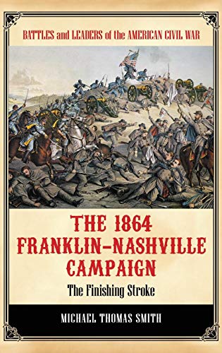 The 1864 Franklin-Nashville Campaign: The Finishing Stroke Smith ...