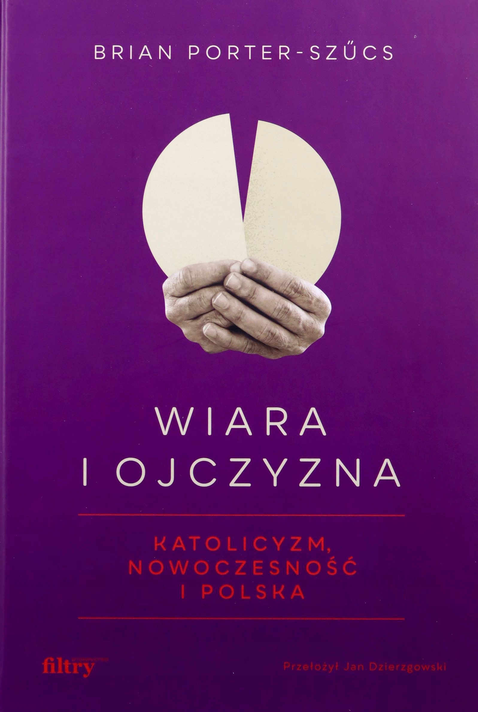 Wiara i ojczyzna. Katolicyzm, nowoczesność i Polska Brian Porter-Szucs ...