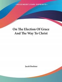 ON THE ELECTION OF GRACE AND THE WAY TO CHRIST JACOB BOEHME ...