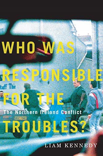 WHO WAS RESPONSIBLE FOR THE TROUBLES: THE NORTHERN IRELAND CONFLICT ...