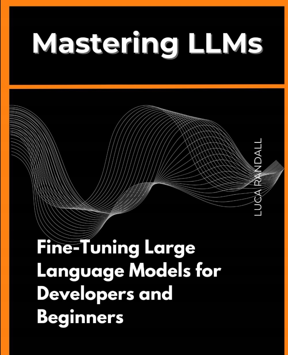 Mastering LLMs: Fine-Tuning Large Language Models for Developers and Beginners Randall, Luca ...