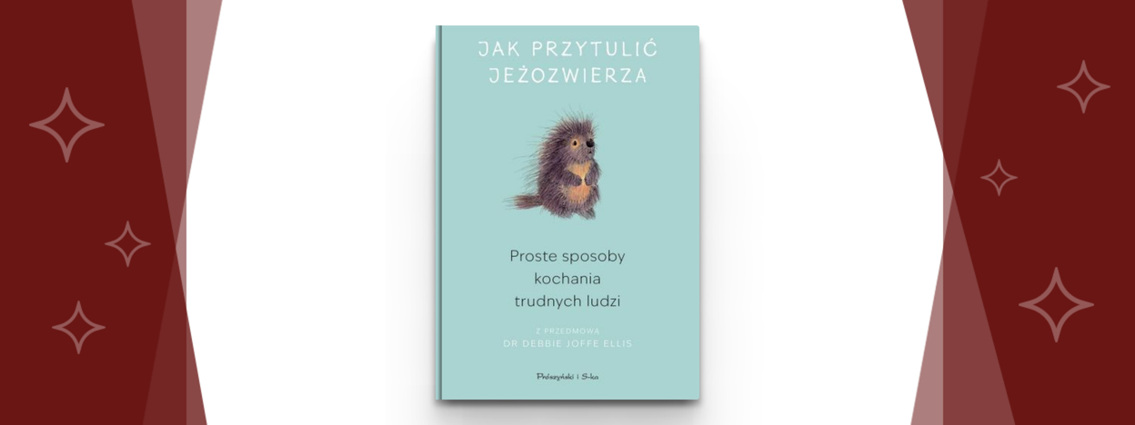 Jak przytulić jeżozwierza. Proste sposoby kochania trudnych ludzi ...
