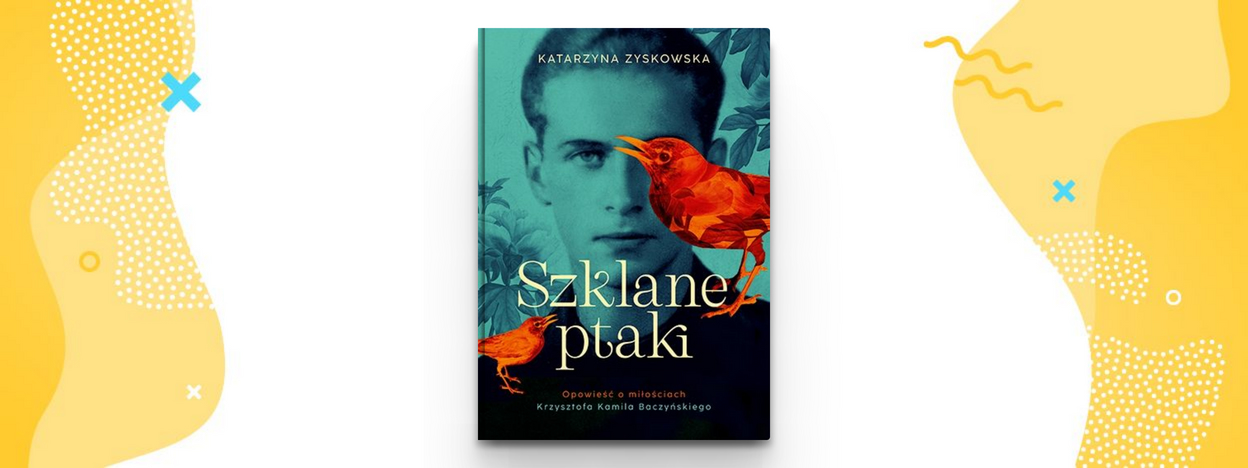 Szklane ptaki. Opowieść o miłościach Krzysztofa Kamila Baczyńskiego – Katarzyna Zyskowska ...
