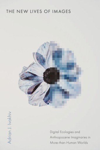 Ivakhiv, Adrian J. The New Lives of Images: Digital Ecologies and Anthropoc (18039028481 ...