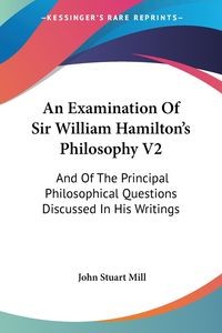 AN EXAMINATION OF SIR WILLIAM HAMILTON'S PHILOSOPHY V2 JOHN STUART MILL ...