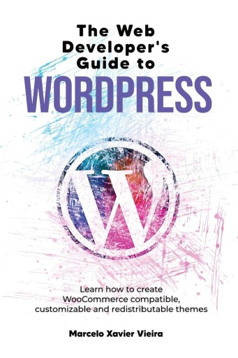 The Web Developer's Guide to WordPress: Learn how to create WooCommerce compatible, customizable ...