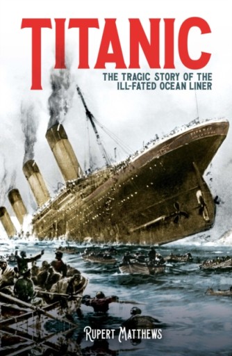 Titanic: The Tragic Story of the Ill-Fated Ocean Liner RUPERT MATTHEWS ...