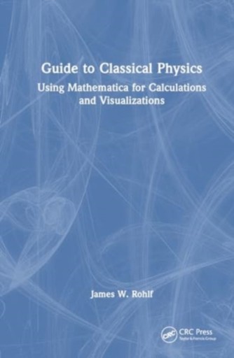 Guide to Classical Physics: Using Mathematica for Calculations and Visualizations James W. Rohlf ...