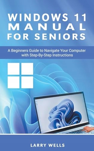Windows 11 Manual For Seniors: A Beginners Guide to Navigate Your Computer with Step-by-Step ...